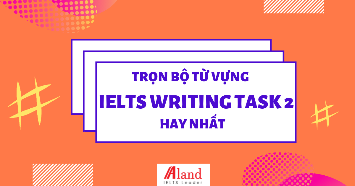 Trọn Bộ Từ Vựng Ielts Writing Task 2 Hay Nhất 2019 Aland English